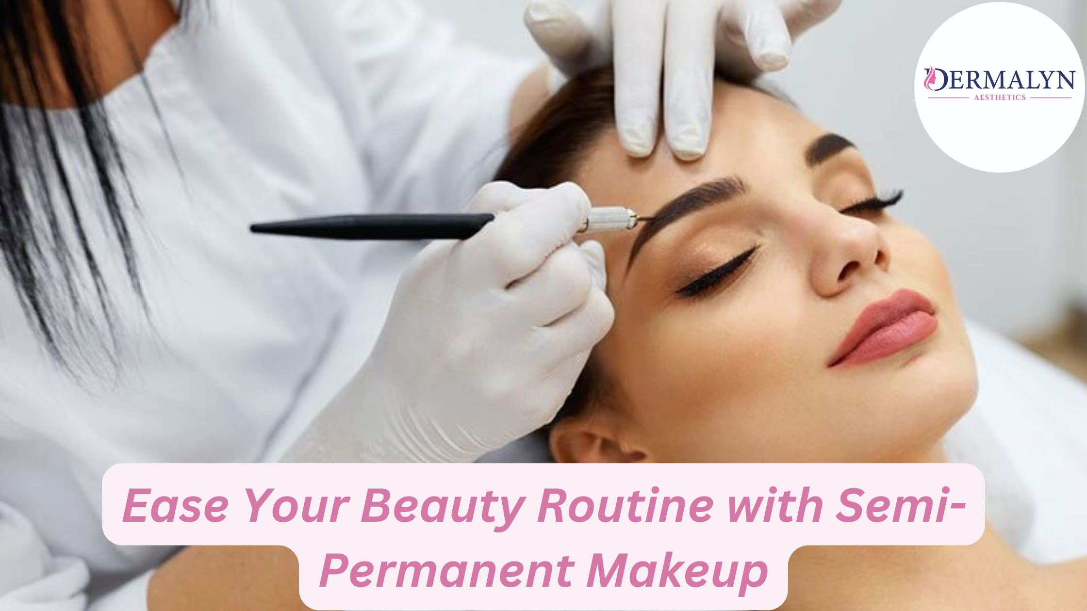 Ease Your Beauty Routine with Semi-Permanent Makeup - Dermalyn Aesthetics